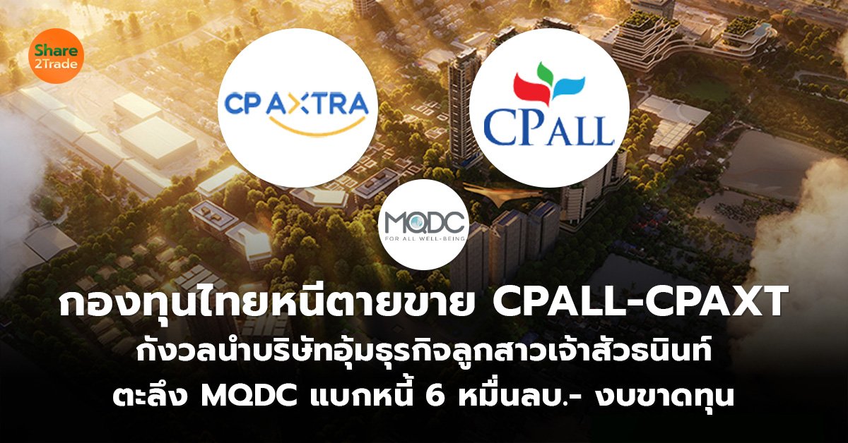 กองทุนไทยหนีตายขาย CPALL-CPAXT เหตุนำบริษัทอุ้มธุรกิจลูกสาวเจ้าสัวธนินท์ ตะลึง MQDC แบกหนี้ 6 ...